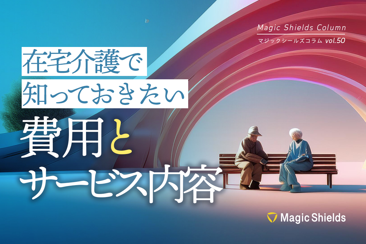 在宅介護で知っておきたい費用とサービス内容《Column vol.50》 - 株式会社Magic Shields｜高齢者の転倒骨折対策に【ころやわ】